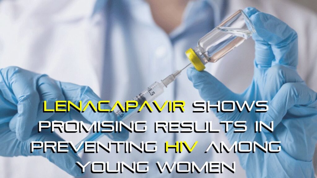 Lenacapavir Shows Promising Results In Preventing HIV Among Young Women ...