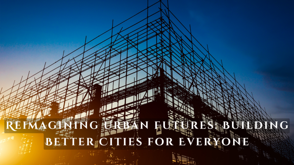 Reimagining Urban Futures: Building Better Cities For Everyone - The ...